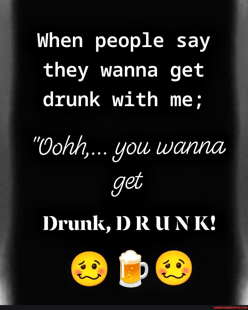When people say they wanna get drunk with me; 'Ooh... you wanna ge ...
