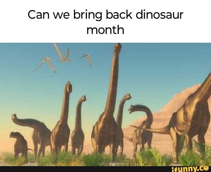 Can we bring back dinosaur month - iFunny