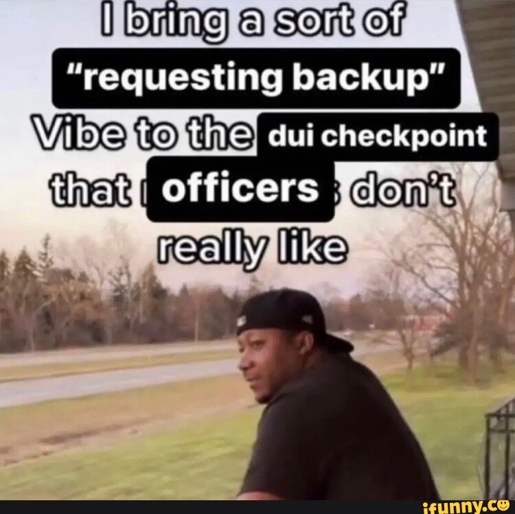 A seart ot "requesting backup" to the dui checkpoint that officers dont ...