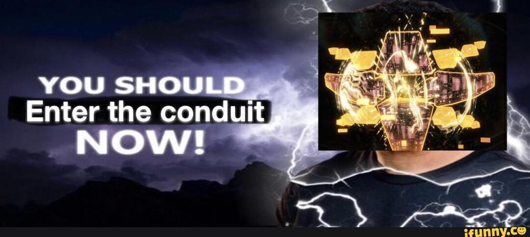 YOU SHOULD Enter the conduit NOW! - iFunny