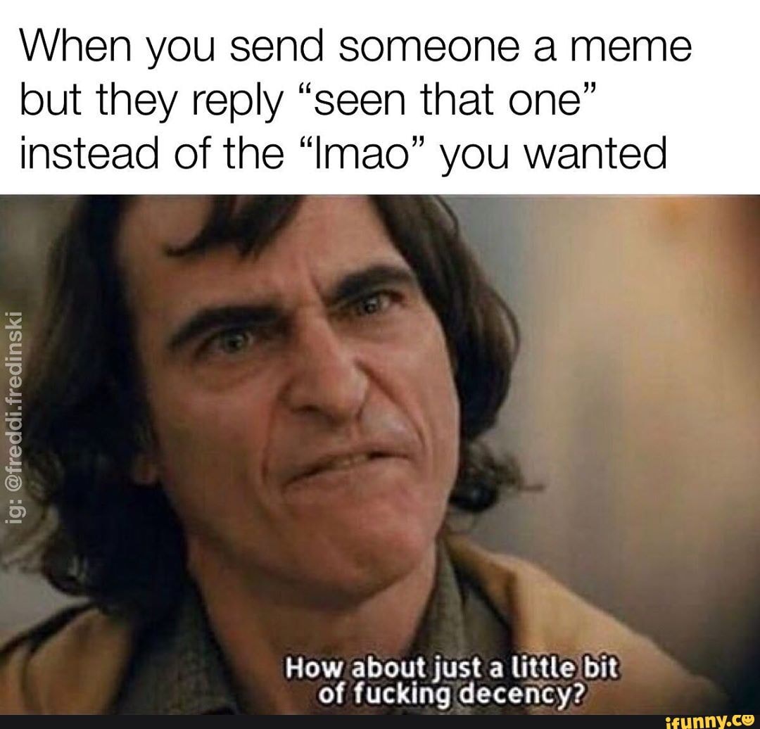 When you send someone a meme but they reply "seen that one" instead of ...