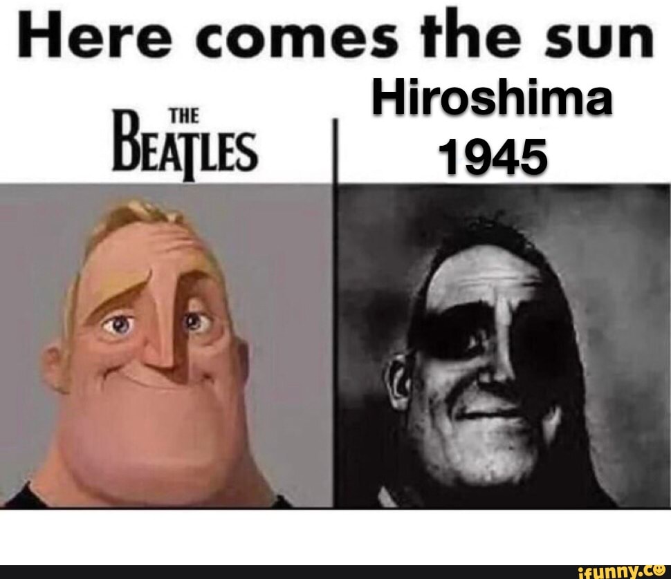 Here comes the sun Hiroshima 1945 BEAT - iFunny