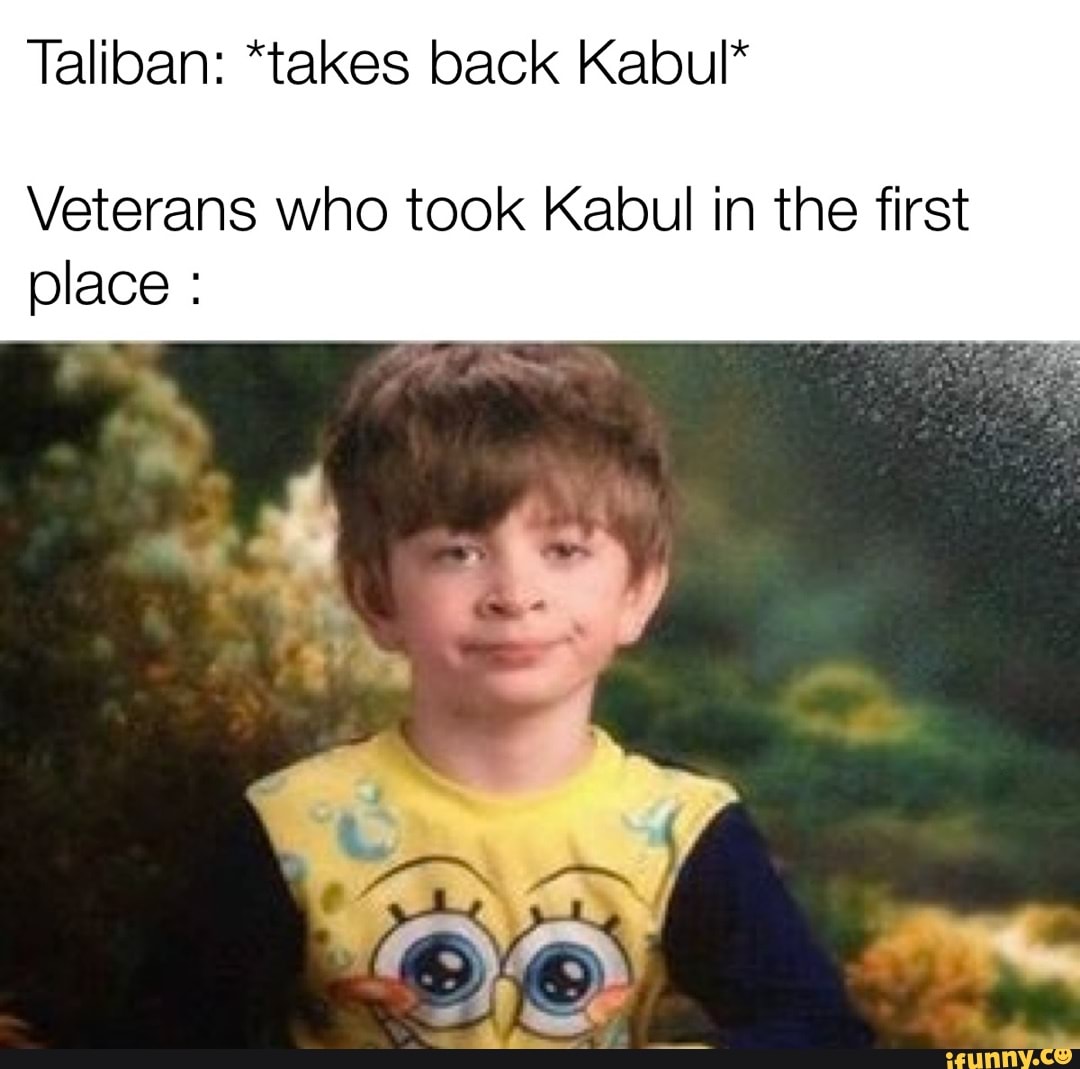 Taliban: *takes back Kabul* place Veterans who took Kabul in the first ...