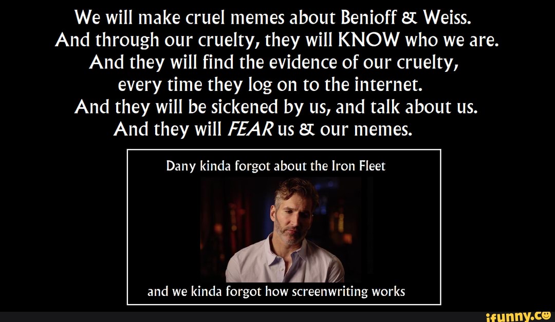 We will make cruel memes about Benioff & Weiss. And through our cruelty ...