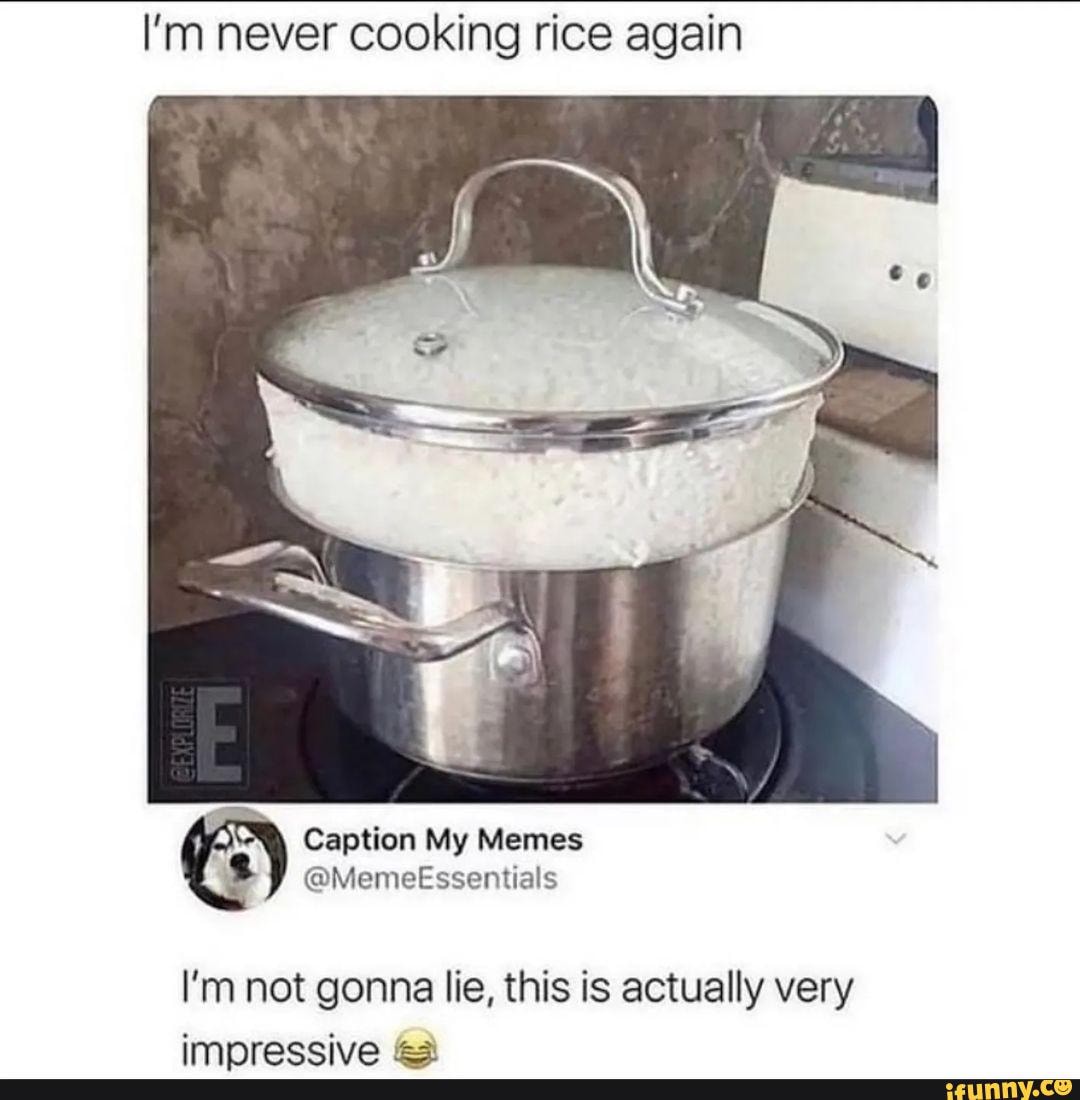 I'm never cooking rice again Caption My Memes I'm not gonna lie, this ...
