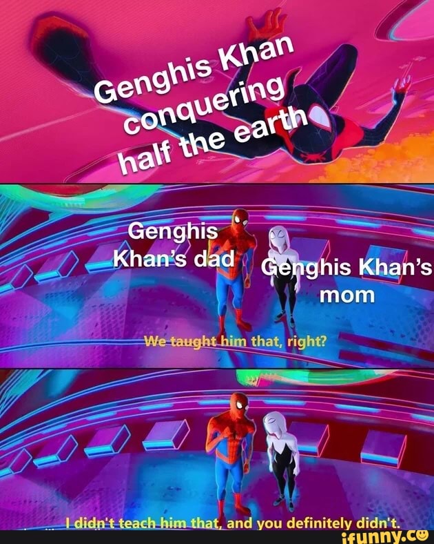 Genghis Khan's dad Genghis Khan's mom that, ck that. and you definitely ...