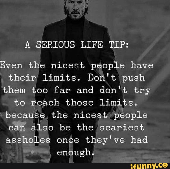 Even the nicest people have their limits. Don't push them too far and ...