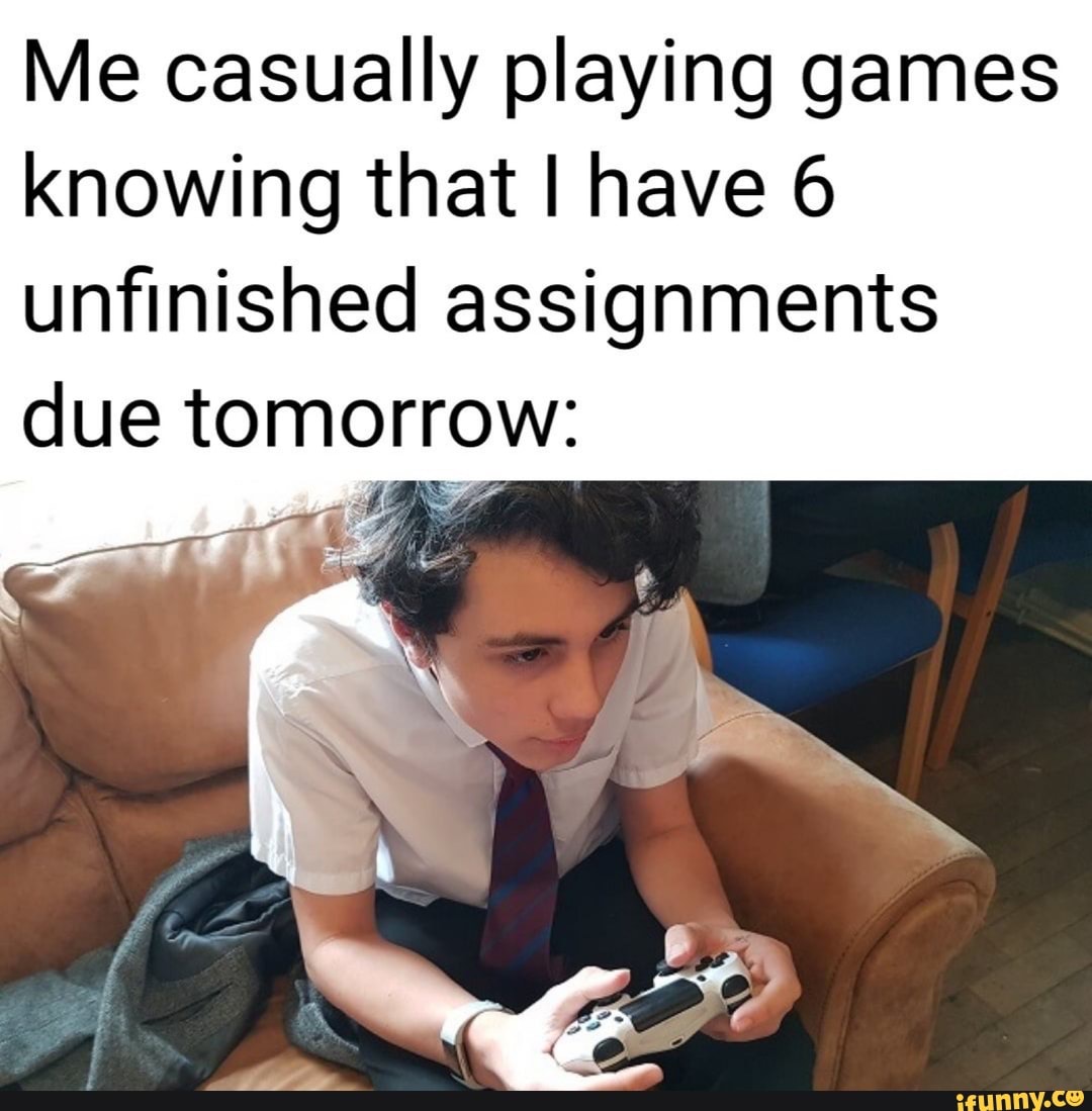Me casually playing games knowing that I have 6 unfinished assignments ...