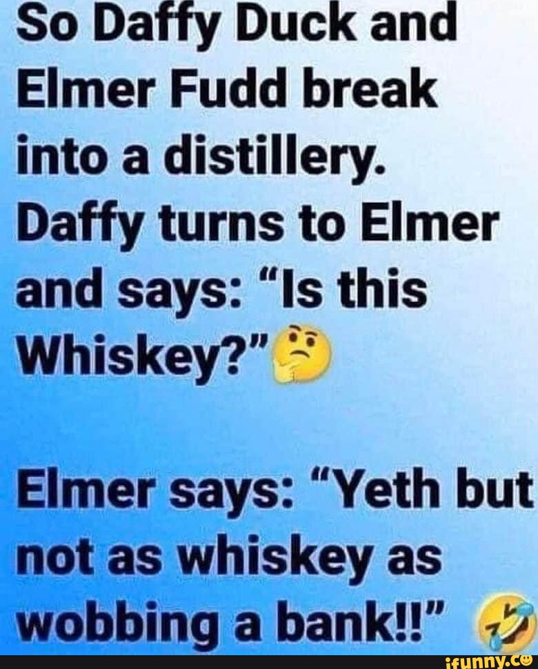 So Daffy Duck and Elmer Fudd break into a distillery. Daffy turns to ...