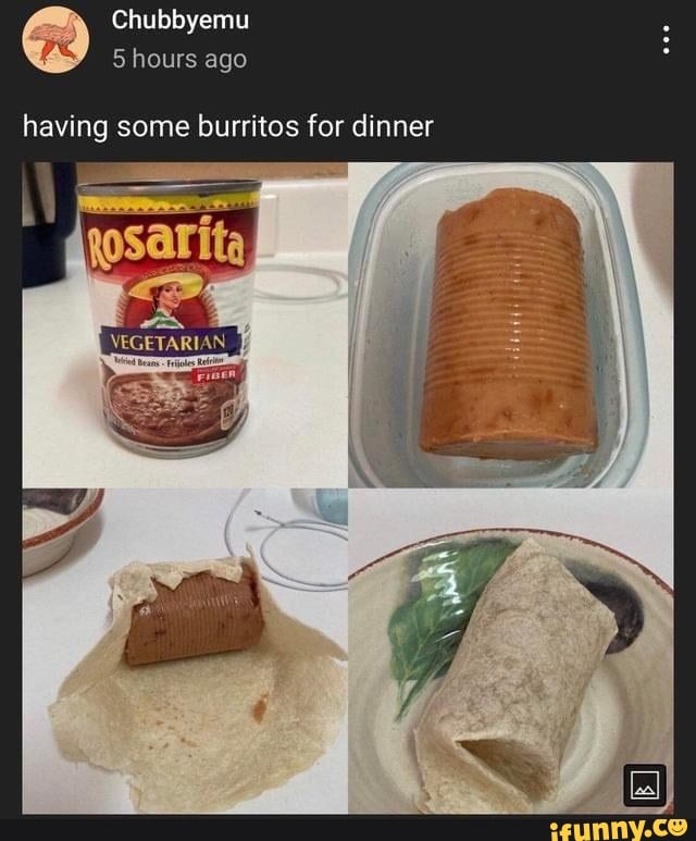 Chubbyemu 5 hours ago having some burritos for dinner - iFunny