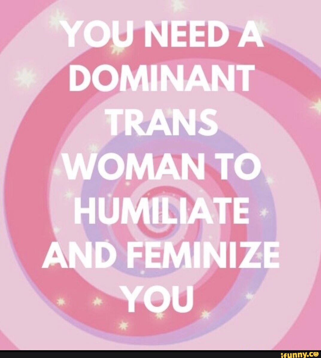 YOU NEEDA DOMINANT TRANS WOMAN TO HUMILIATE AND FEMINIZE YOU - iFunny
