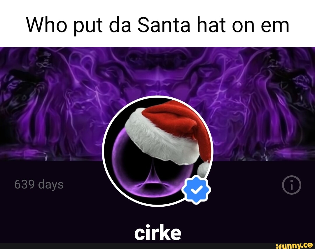 Who put da Santa hat on em 639 days cirke - iFunny