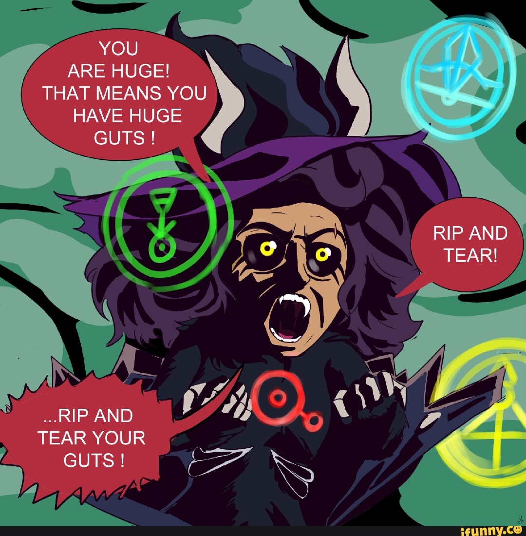 YOU ARE HUGE THAT MEANS YOU HAVE HUGE GUTS! RIP AND TEAR! RIP AND TEAR ...