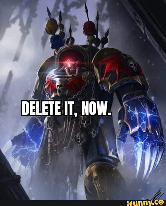 DELETE IT, NOW. - iFunny