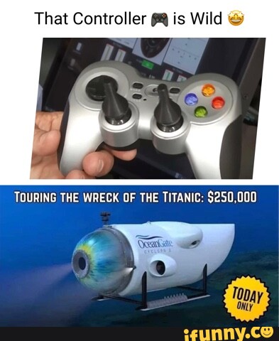 That Controller is Wild TOURING THE WRECK OF THE TITANIC: $250,000 - iFunny