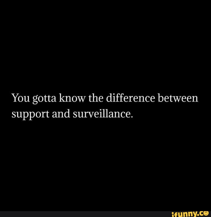 You gotta know the difference between support and surveillance. - iFunny