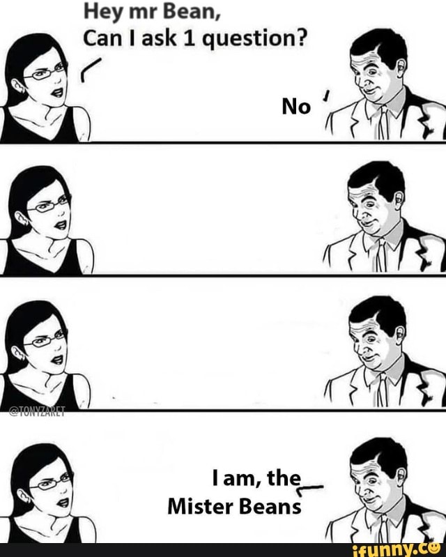 Hey mr Bean, Can ask 1 question? lam, the_ Mister Beans - iFunny
