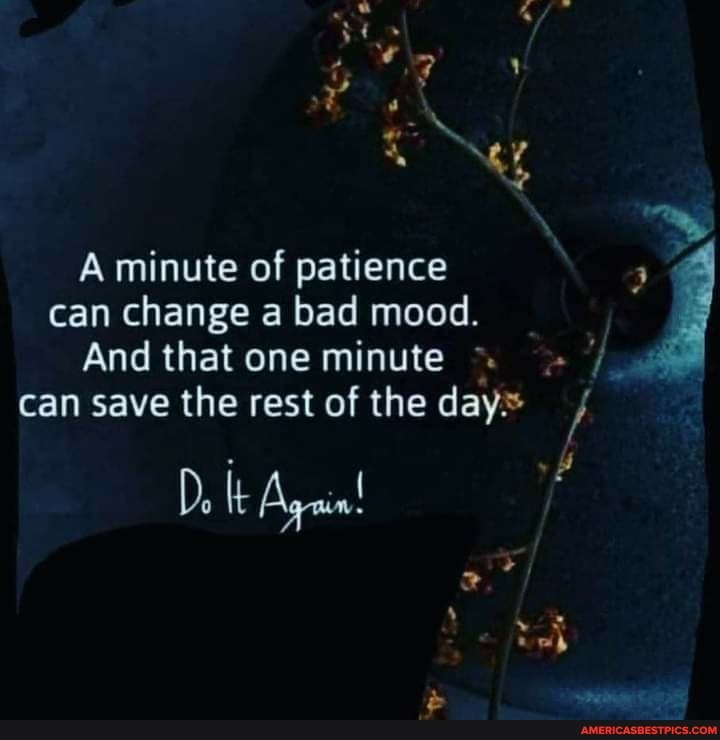 A minute of patience can change a bad mood. And that one minute can ...