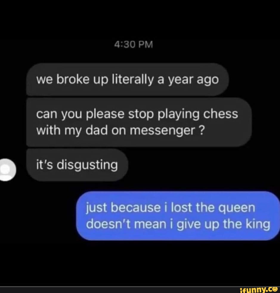 4.30 PM we broke up literally a year ago can you please stop playing chess with my dad on ...