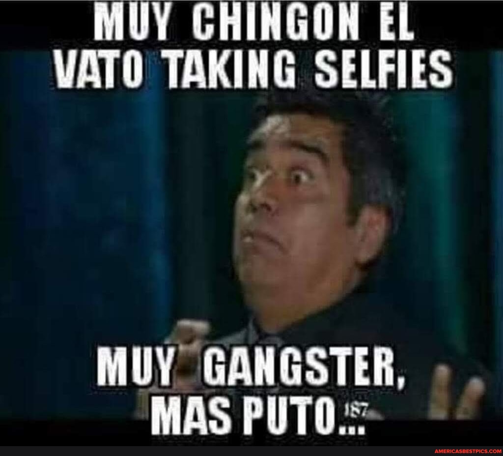 MUY CHINGON EL VATO TAKING SELFIES MUY GANGSTER, MAS - America’s best ...