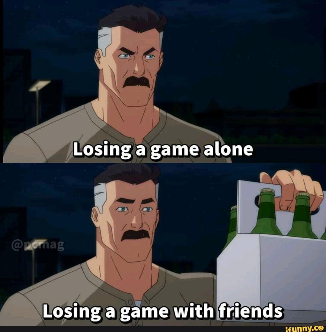 Mates - Losing a game alone Losing a game with friends - iFunny