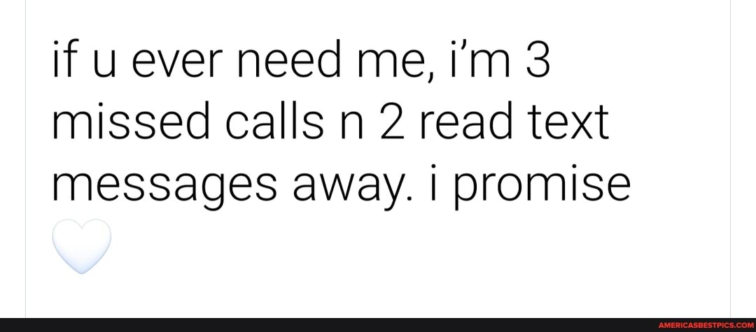 If u ever need me, i'm 3 missed calls n 2 read text messages away. I ...