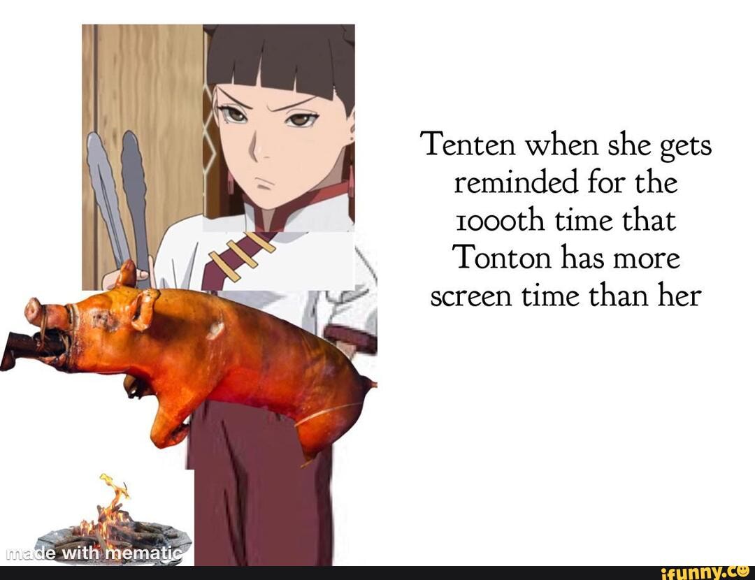 Tenten when she gets reminded for the roooth time that Tonton has more ...