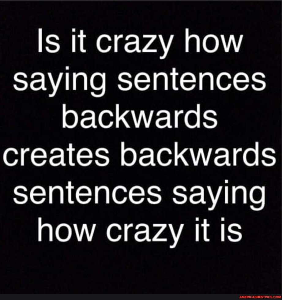 Is it crazy how saying sentences backwards creates backwards sentences ...