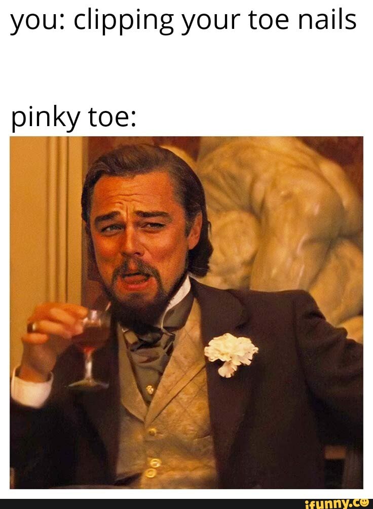 You: clipping your toe nails pinky toe: - iFunny
