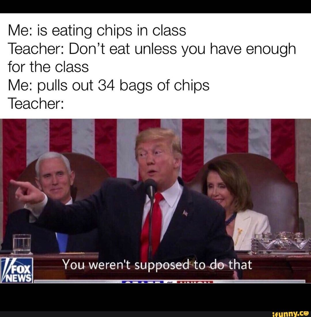 Me: is eating chips in class Teacher: Don't eat unless you have enough ...