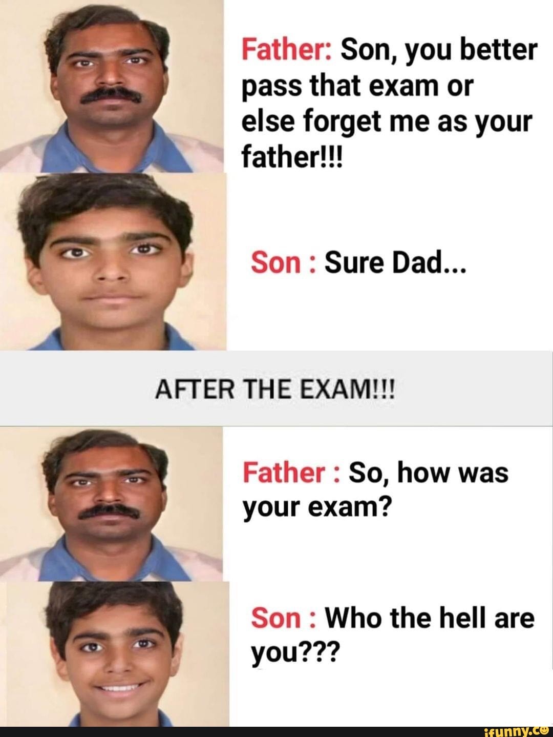 Father: Son, you better pass that exam or else forget me as your father ...