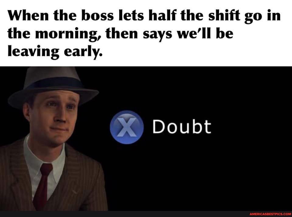 When the boss lets half the shift go in the morning, then says we'll be ...
