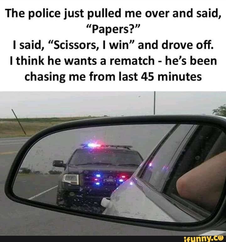 The police just pulled me over and said, ”Papers?" I said, ”Scissors, I ...