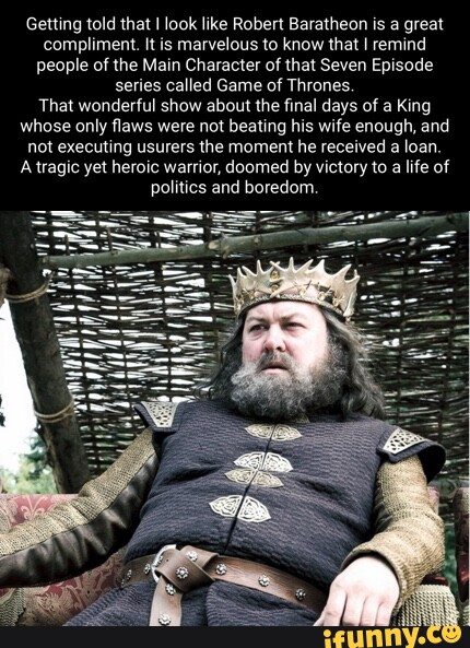 Getting told that I look like Robert Baratheon is a great compliment ...