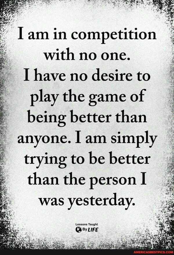 I am in competition with no one. have no desire to play the game of ...