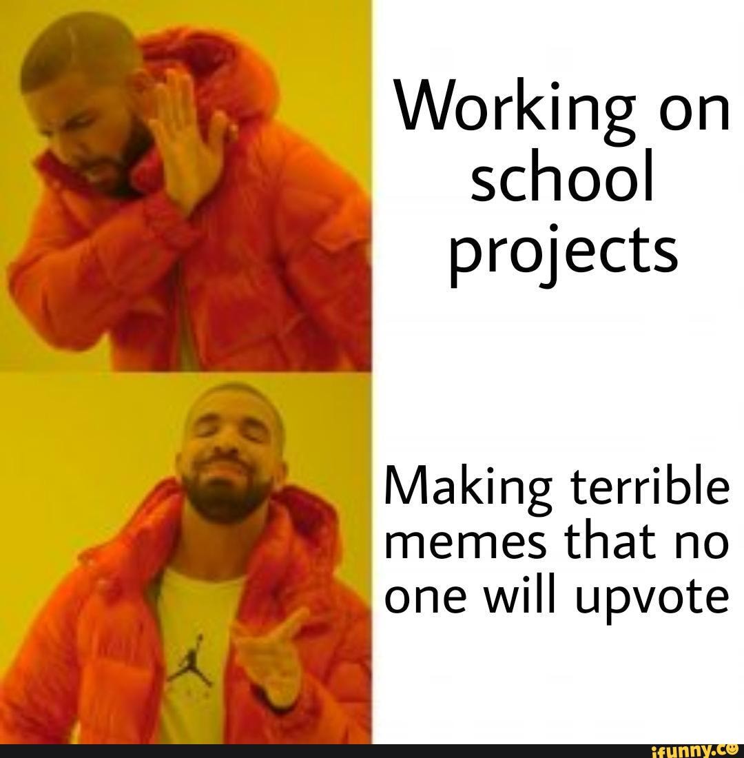 Working on school projects Making terrible memes that no one will ...