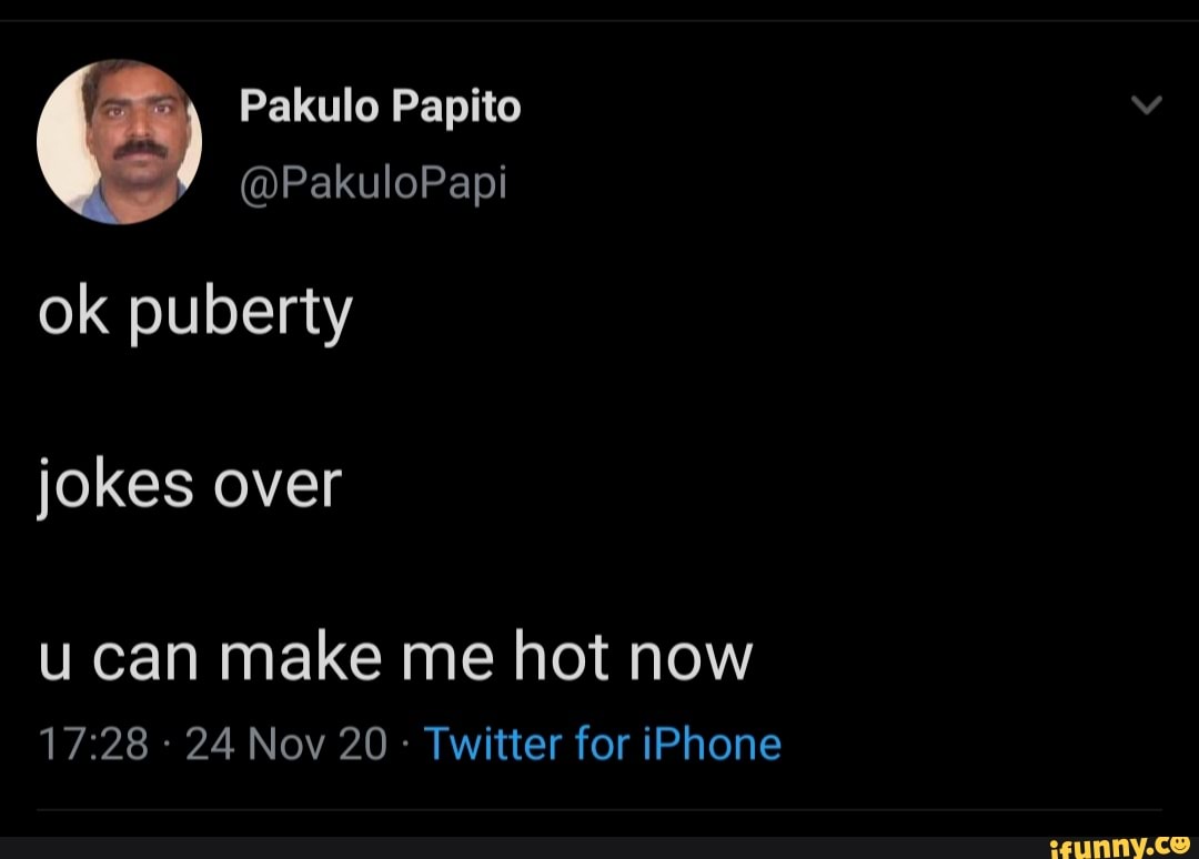 Pakulo Papito @PakuloPapi ok puberty jokes over can make me hot now 24 ...