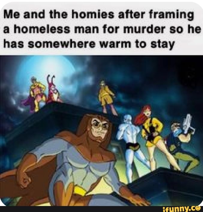Me and the homies after framing a homeless man for murder so he has ...