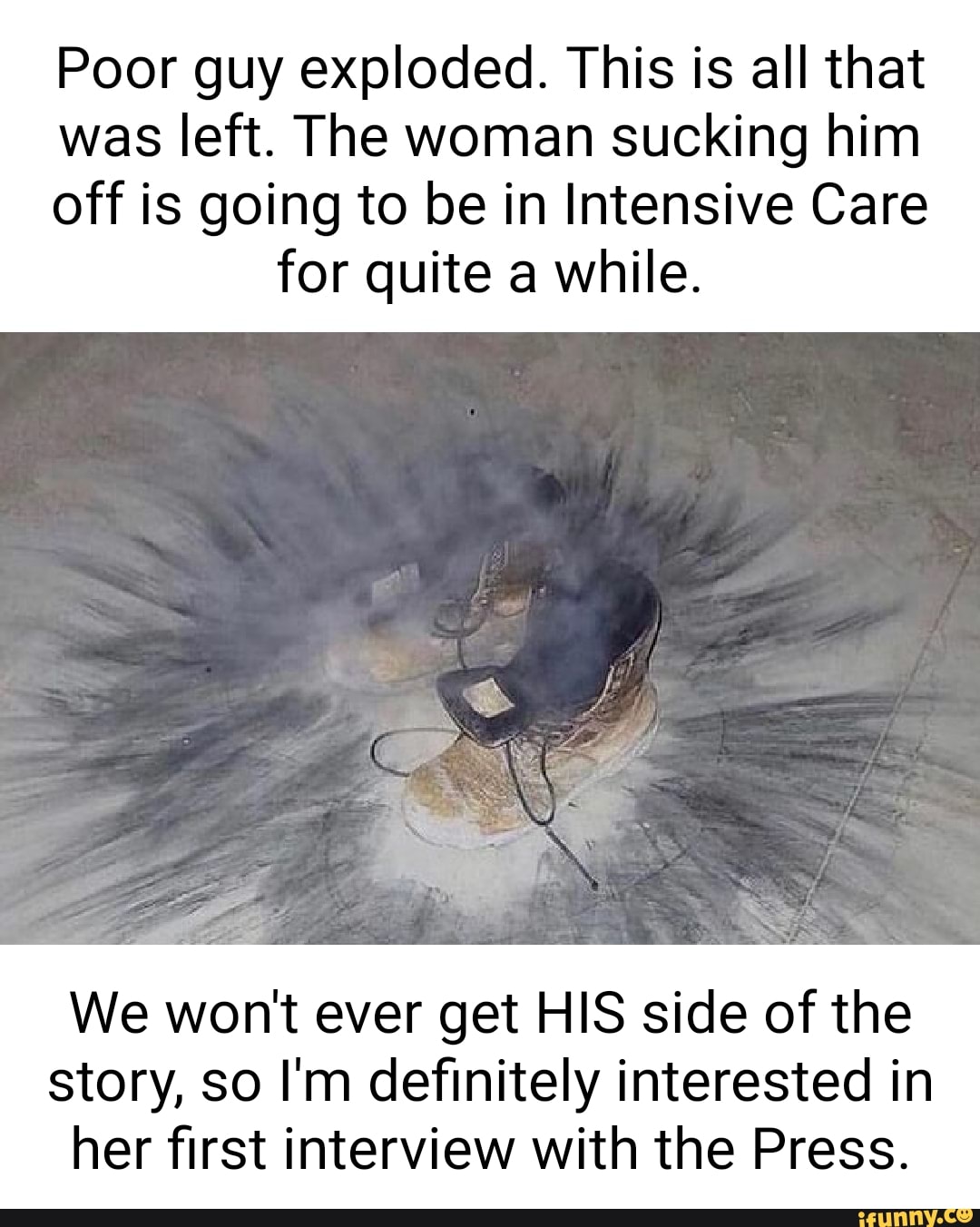 Poor guy exploded. This is all that was left. The woman sucking him off ...