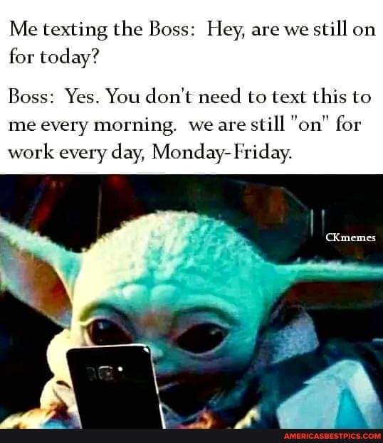 Me texting the Boss: Hey, are we still on for today? Boss: Yes. You don ...