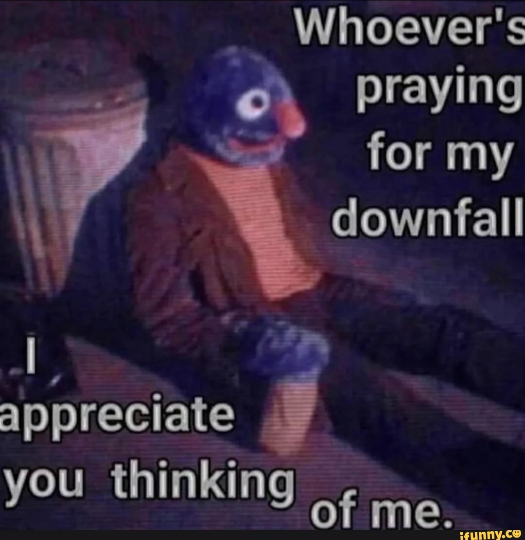 Whoever's praying for my downfall appreciate you thinking of me. - iFunny