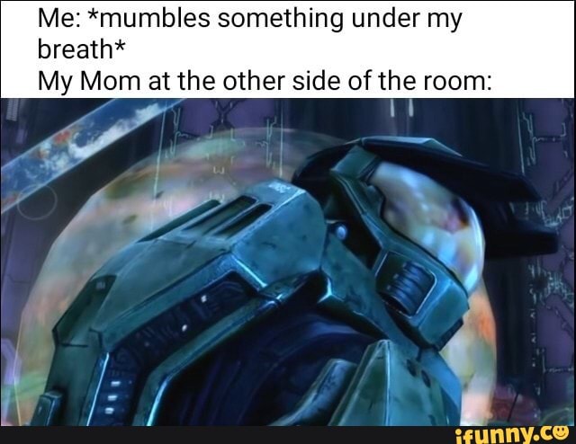 Me: *mumbles something under my breath* My Mom at the other side of the ...