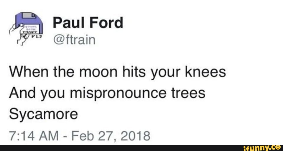 Paul Ford @ftrain When the moon hits your knees. And you mispronounce trees Sycamore AM - Feb 27 ...