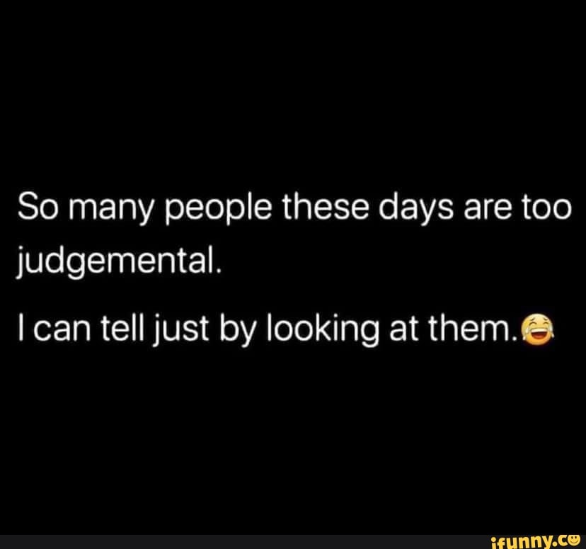So many people these days are too judgemental. can tell just by looking ...