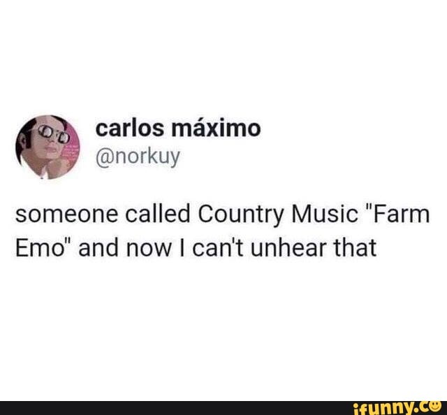 Someone called Country Music "Farm Emo" and now I can't unhear that ...