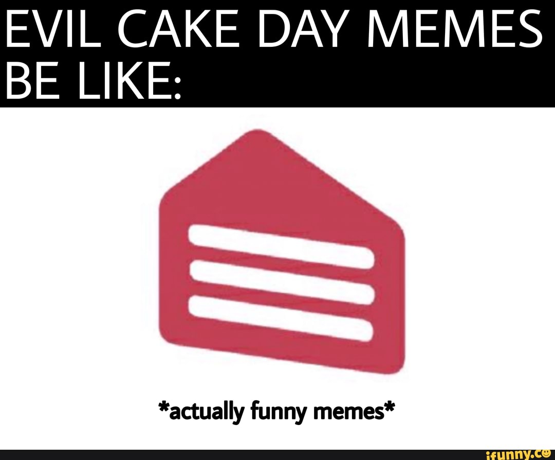 EVIL CAKE DAY MEMES BE LIKE: *actually funny memes* - iFunny