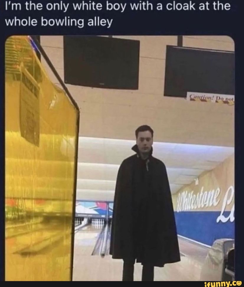 I'm the only white boy with a cloak at the whole bowling alley - iFunny