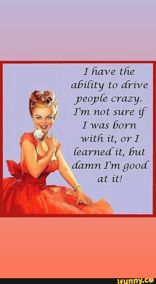 Have the ability to drive people crazy. I'm not sure if was born with ...