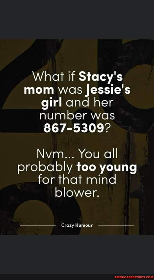 What if Stacy's mom was Jessie's girl and her number was 867-5309? Nvm ...