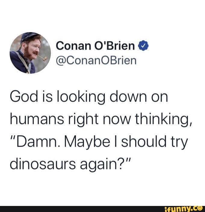 God is looking down on humans right now thinking, "Damn. Maybe I should ...